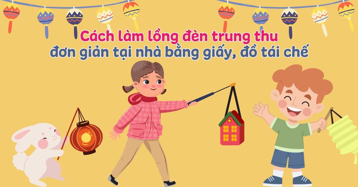 13+ Cách làm lồng đèn trung thu bằng giấy, đồ tái chế đơn giản tại nhà