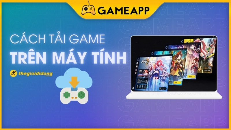 Toàn bộ 7 cách tải game trên máy tính, laptop chi tiết và đơn giản